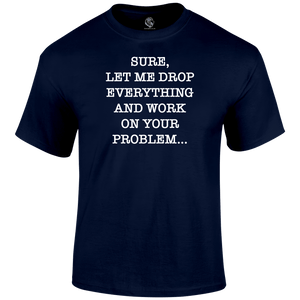 Sure Let Me Drop Everything And Work On Your Problem Funny T Shirt.